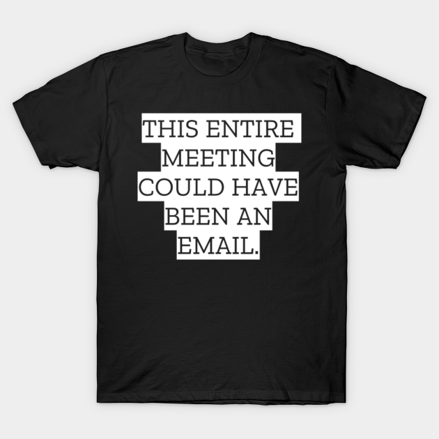 this entire meeting could have been an email - This Entire Meeting ... this entire meeting could have been an email - This Entire Meeting ...
